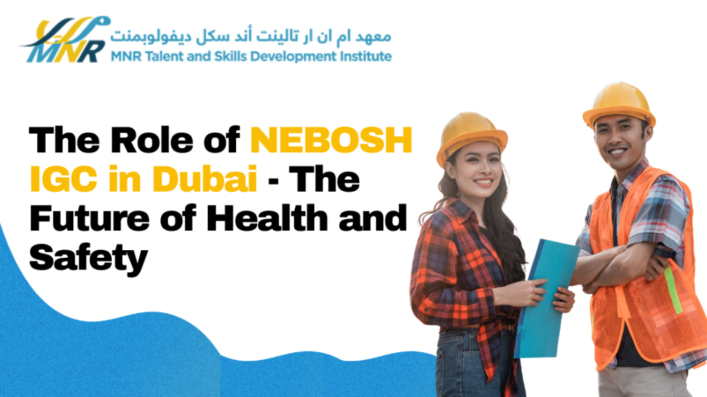 The Role of NEBOSH IGC in Dubai: The Future of Health and Safety - #1 Training Institute in ...